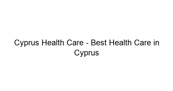 Cyprus Health Care - Best Health Care in Cyprus
